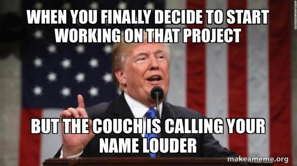 When you finally decide to start working on that project But the couch ...