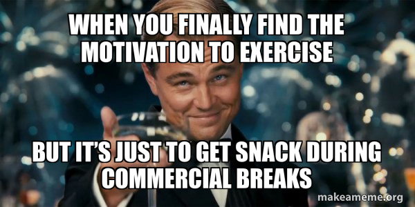 When you finally find the motivation to exercise But it’s just to get ...