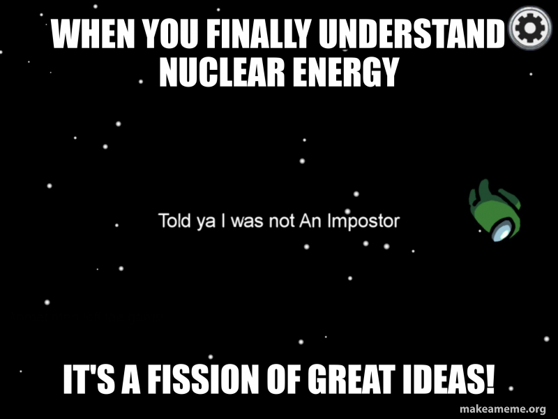 When you finally understand nuclear energy It's a fission of great ...