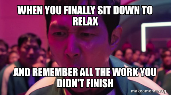 When you finally sit down to relax And remember all the work you didn't ...