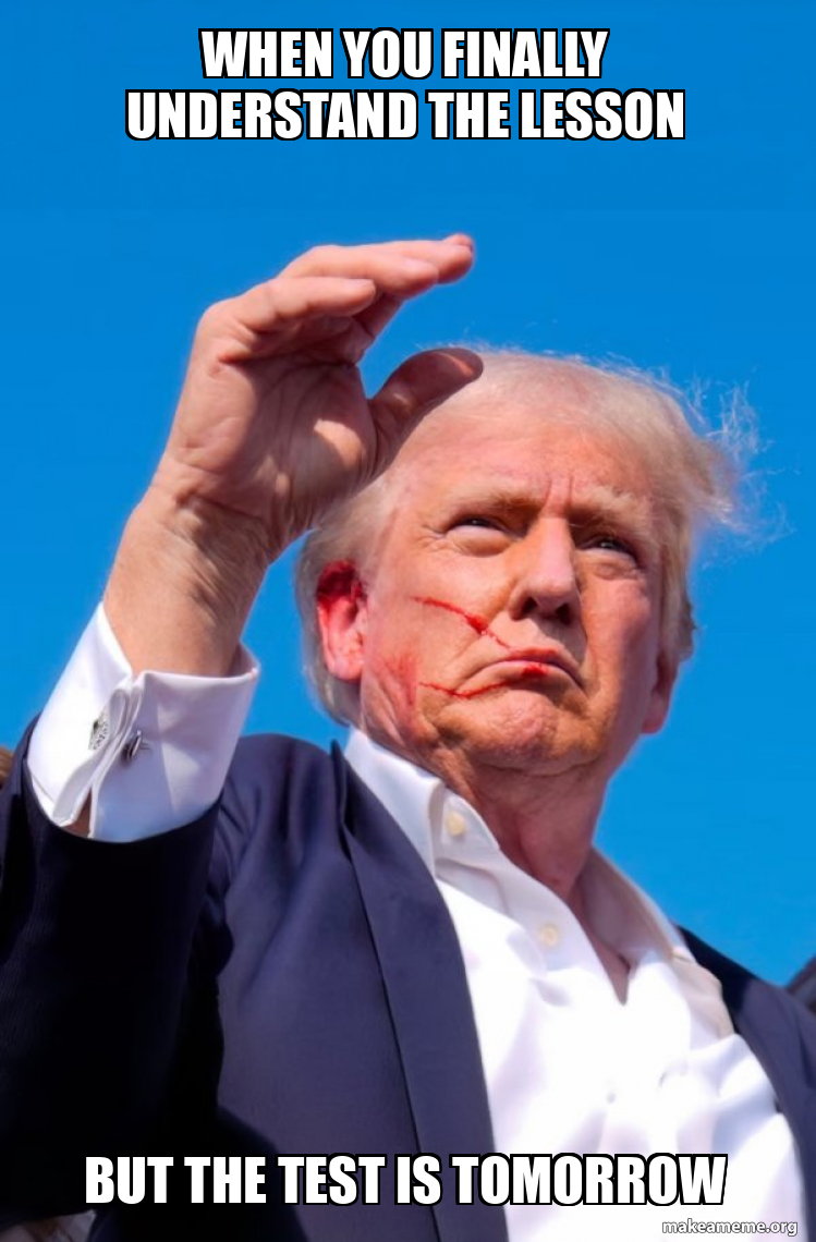 When you finally understand the lesson But the test is tomorrow - Trump ...