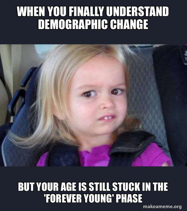 When you finally understand demographic change But your age is still ...