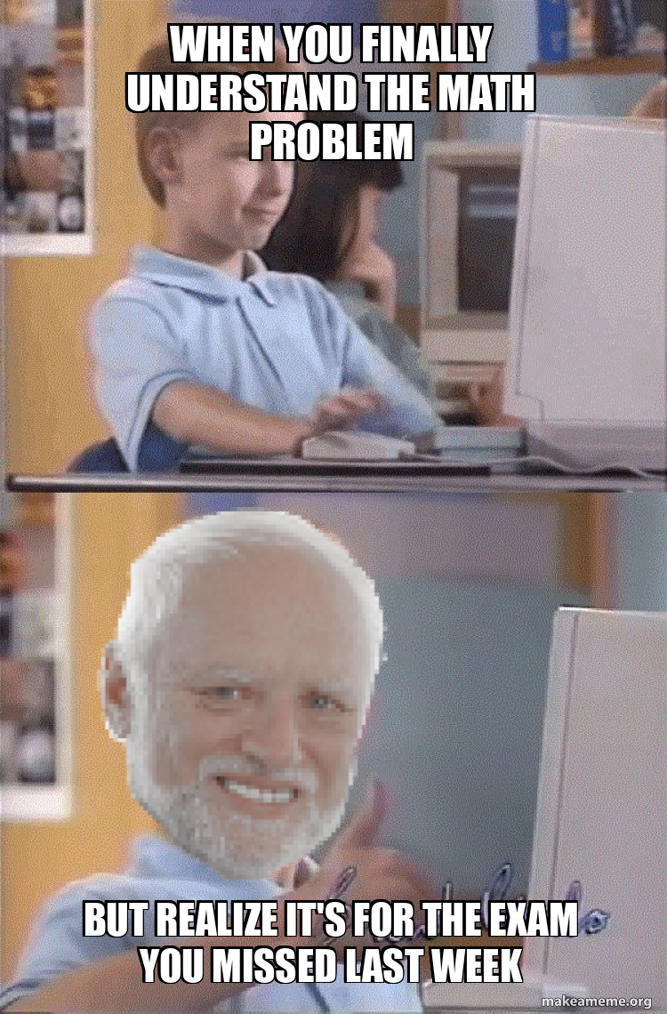 When you finally understand the math problem But realize it's for the exam you missed last week ...