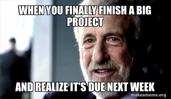 When you finally finish a big project And realize it's due next week ...