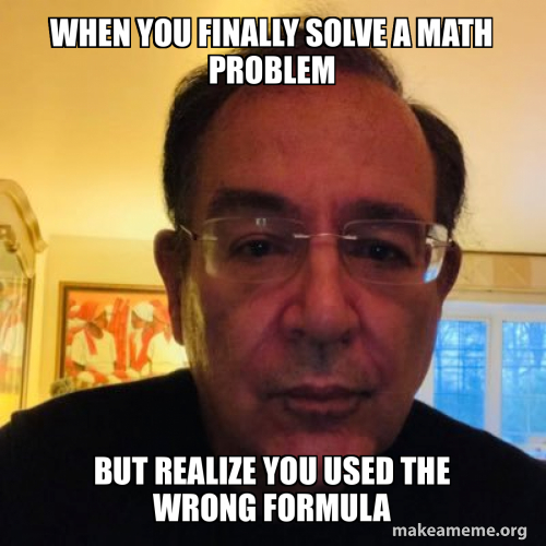 When you finally solve a math problem But realize you used the wrong formula - TRUMPS' BITCH ...