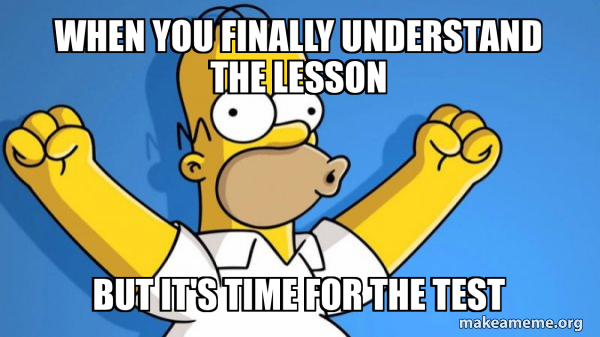 When you finally understand the lesson But it's time for the test ...