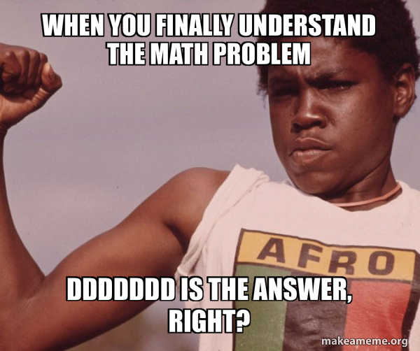 When you finally understand the math problem DDDDDDD is the answer ...