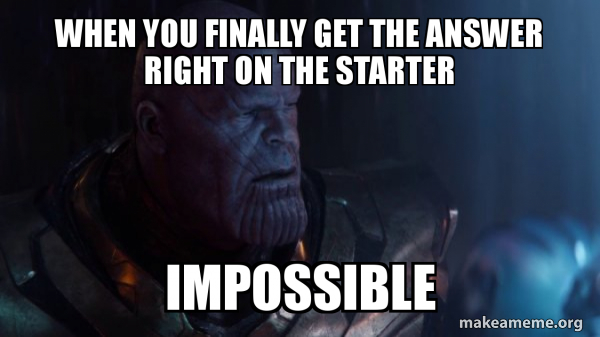 when you finally get the answer right on the starter Impossible ...