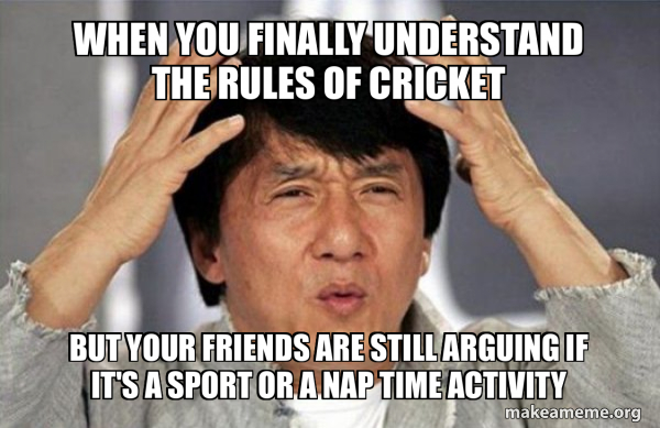 When you finally understand the rules of cricket But your friends are ...