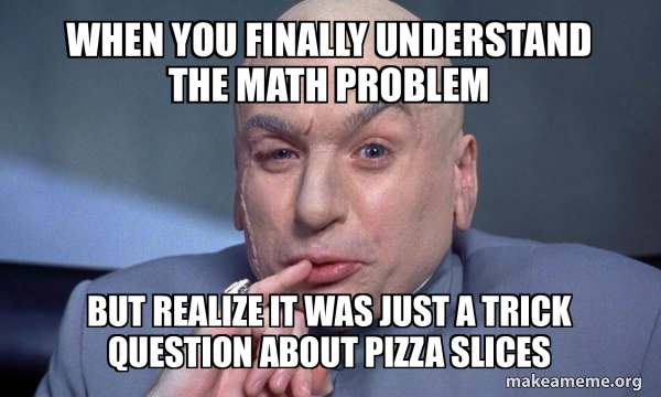 When you finally understand the math problem But realize it was just a ...