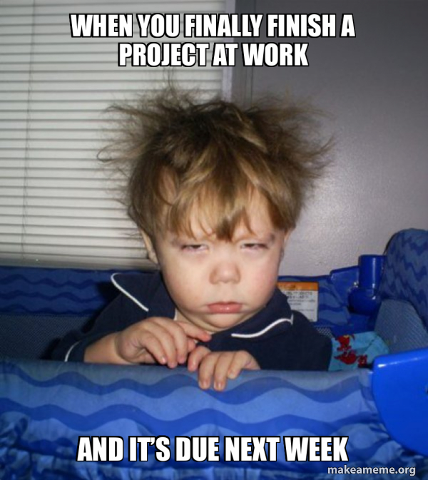 When you finally finish a project at work And it’s due next week ...