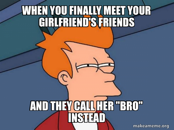 When you finally meet your girlfriend's friends And they call her "bro ...