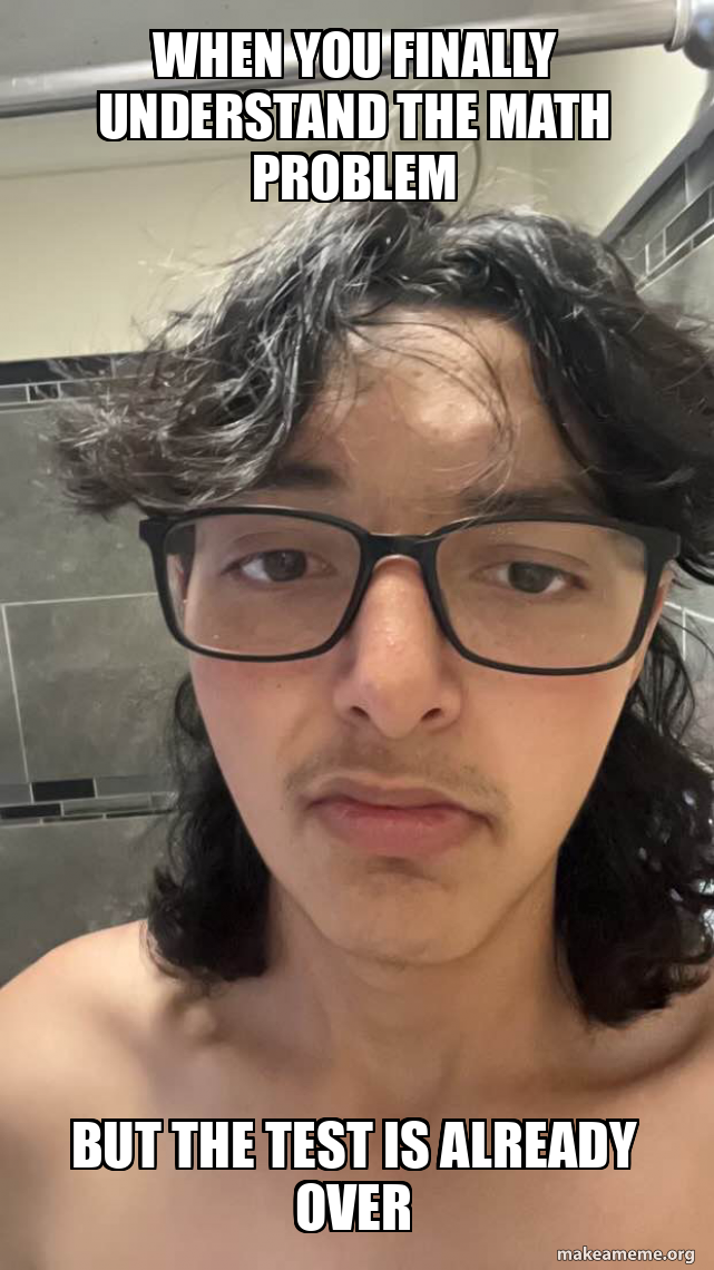 When you finally understand the math problem But the test is already ...