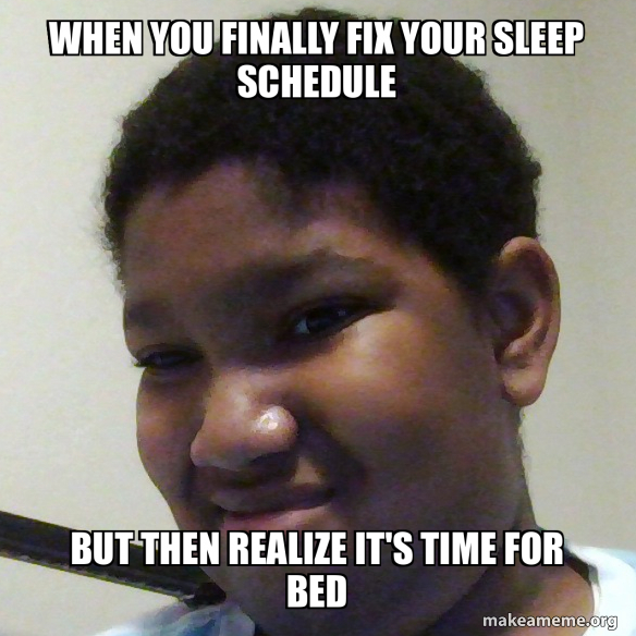 When you finally fix your sleep schedule But then realize it's time for ...
