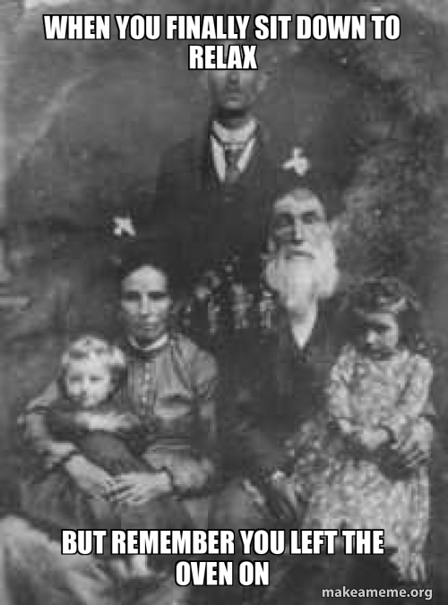 When you finally sit down to relax But remember you left the oven on Meme Generator