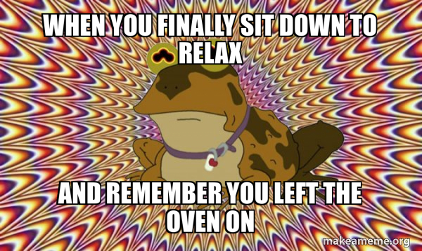 When you finally sit down to relax And remember you left the oven on ...