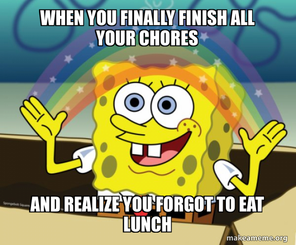 When you finally finish all your chores And realize you forgot to eat ...