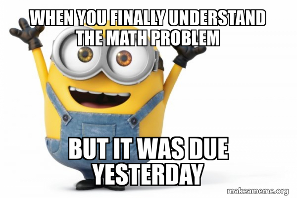 When you finally understand the math problem But it was due yesterday ...