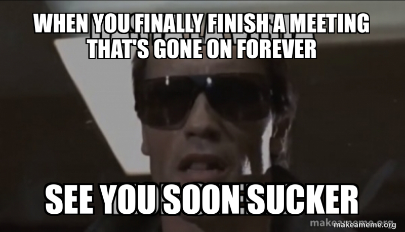 When you finally finish a meeting that's gone on forever See you soon ...