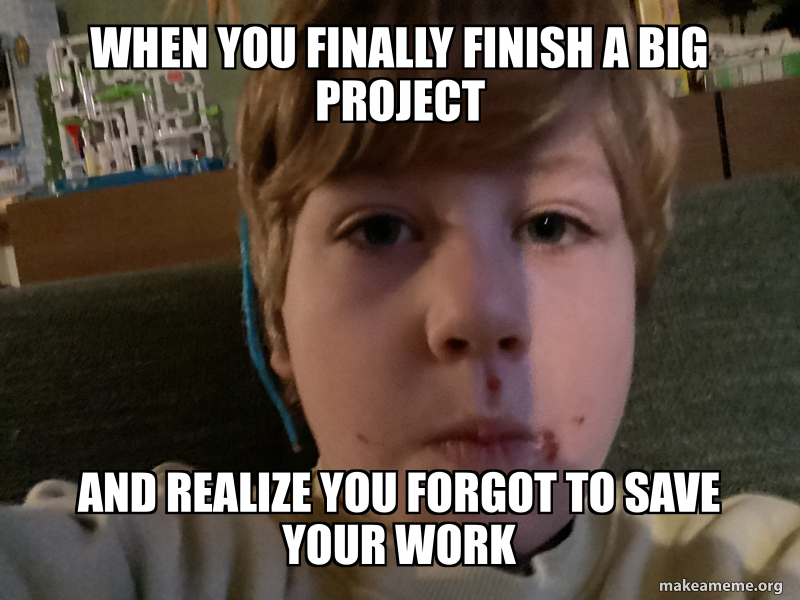 When you finally finish a big project And realize you forgot to save ...