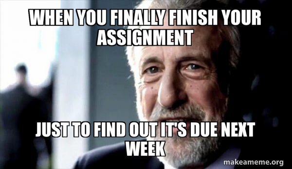 When you finally finish your assignment Just to find out it's due next ...