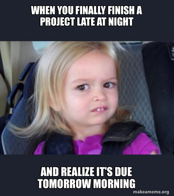 When you finally finish a project late at night And realize it's due ...