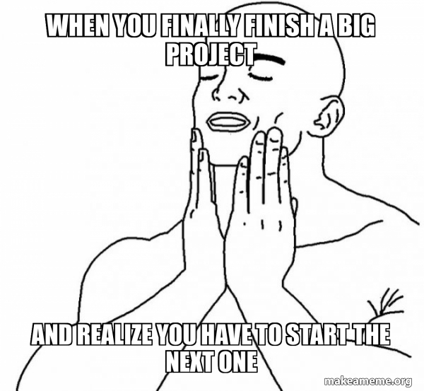 When you finally finish a big project And realize you have to start the ...