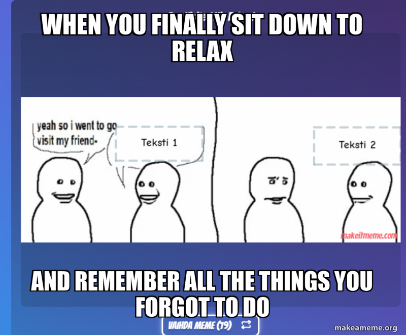 When you finally sit down to relax And remember all the things you ...