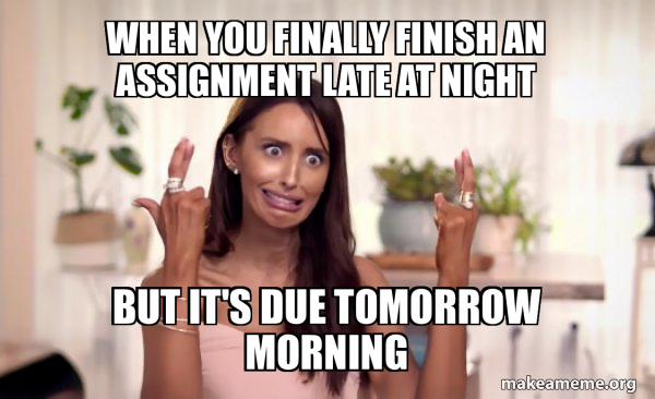 When you finally finish an assignment late at night But it's due ...