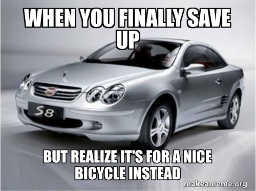 When you finally save up But realize it's for a nice bicycle instead ...