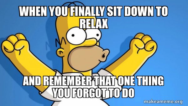 When you finally sit down to relax And remember that one thing you ...