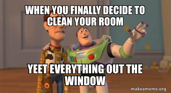 When you finally decide to clean your room Yeet everything out the ...