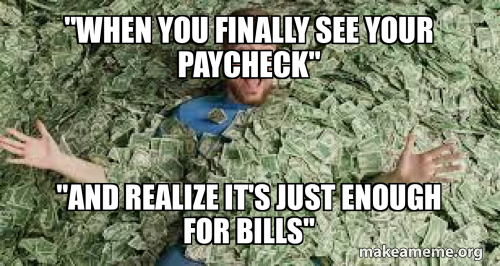 "When you finally see your paycheck" "And realize it's just enough for ...