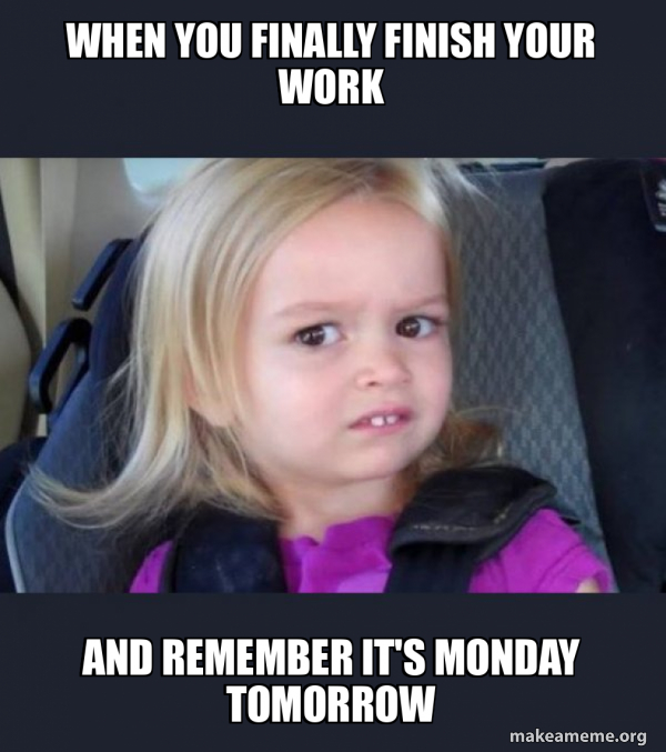 When you finally finish your work And remember it's Monday tomorrow ...