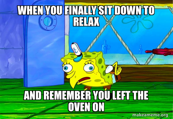 When you finally sit down to relax And remember you left the oven on ...