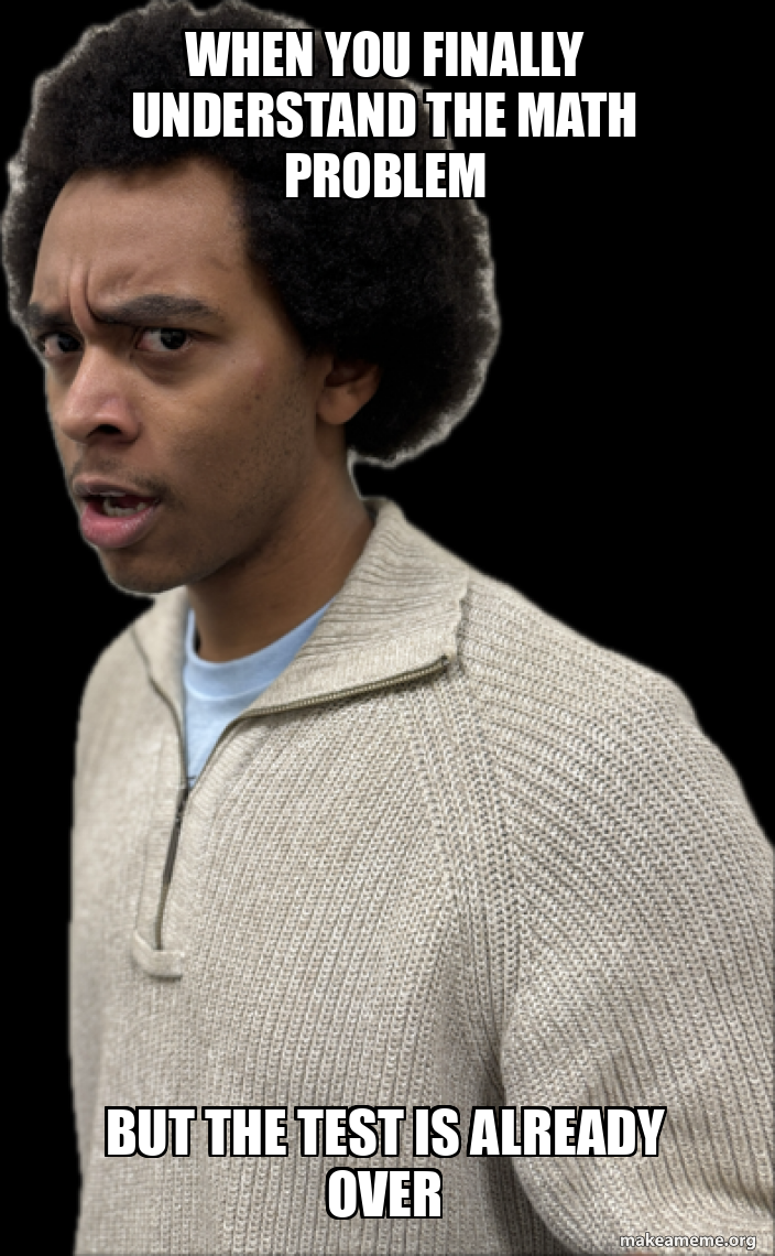 When you finally understand the math problem But the test is already ...