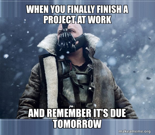 When you finally finish a project at work And remember it's due ...