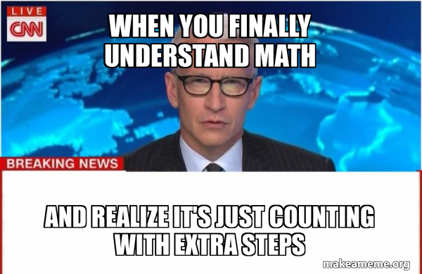 When you finally understand math And realize it's just counting with ...