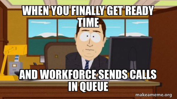 When you finally get Ready time and Workforce sends Calls in Queue ...
