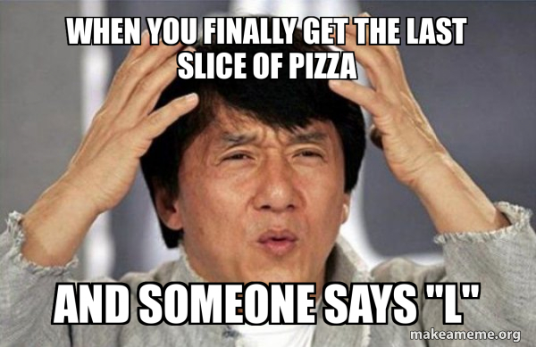 When you finally get the last slice of pizza And someone says "L ...