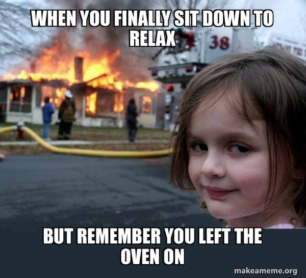 When you finally sit down to relax But remember you left the oven on ...