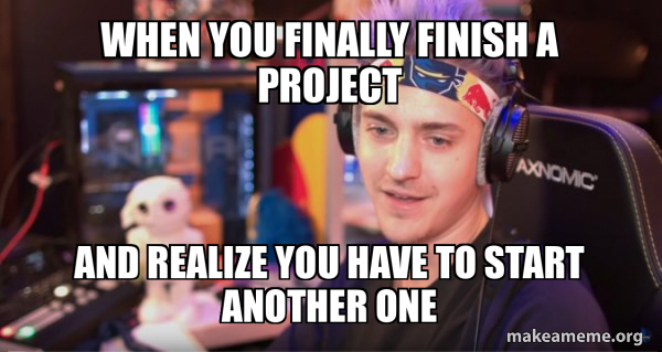 When you finally finish a project And realize you have to start another ...