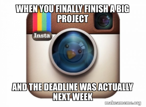 When you finally finish a big project And the deadline was actually ...