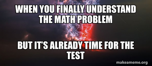 When you finally understand the math problem But it’s already time for ...
