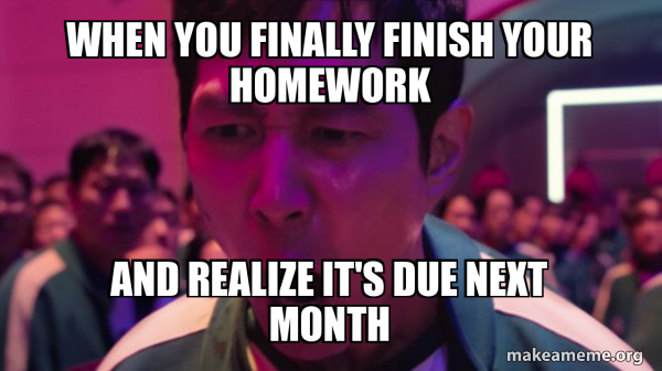 When you finally finish your homework And realize it's due next month ...