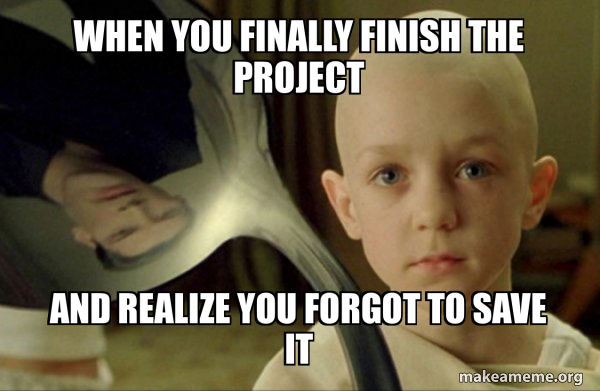 When you finally finish the project And realize you forgot to save it ...