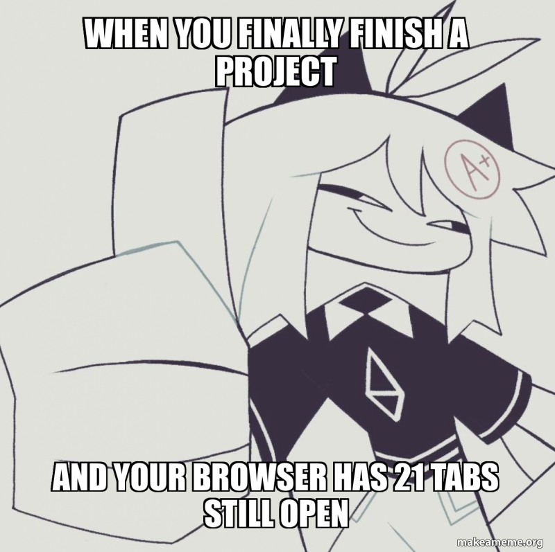 When you finally finish a project And your browser has 21 tabs still ...