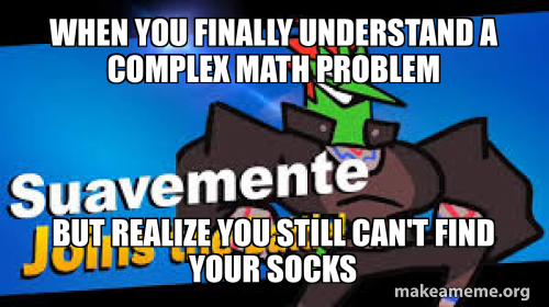 When you finally understand a complex math problem But realize you still can't find your socks ...