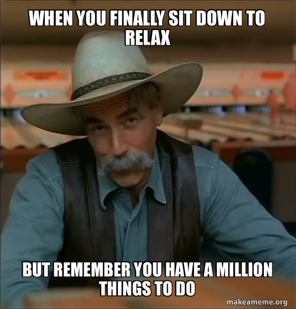 When you finally sit down to relax But remember you have a million ...