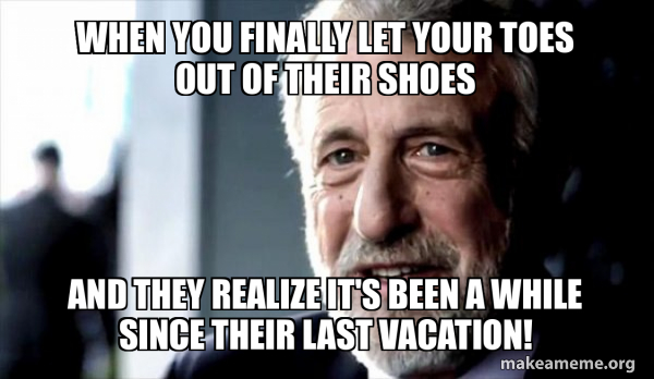 When you finally let your toes out of their shoes And they realize it's ...